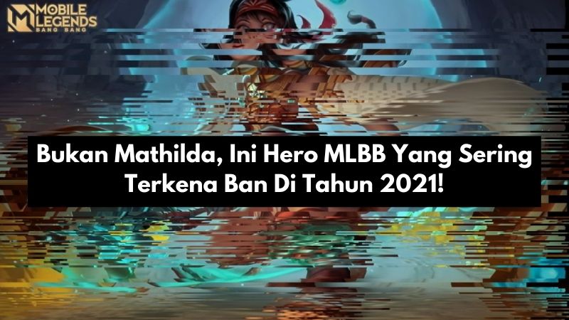 Bukan Mathilda, Ini Hero MLBB Yang Sering Terkena Ban Di Tahun 2021!